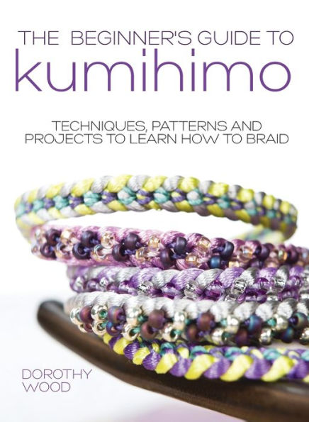 The Beginner's Guide to Kumihimo: Techniques, patterns and projects to ...